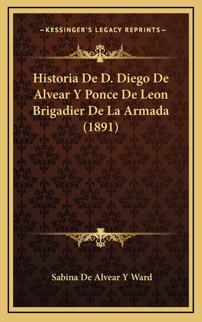 Historia De D. Diego De Alvear Y Ponce De Leon Brigadier De La Armada ...