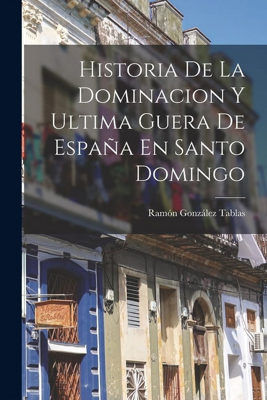 Historia De La Dominacion Y Ultima Guera De Espa?a En Santo Domingo - Walmart.com