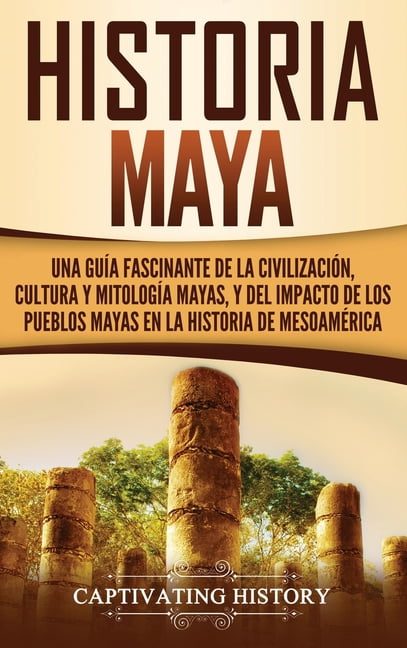 Historia Maya: Una guía fascinante de la civilización, cultura y mitología mayas, y del impacto ...