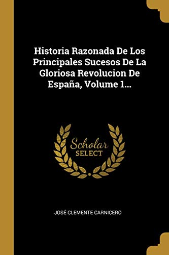 Historia Razonada De Los Principales Sucesos De La Gloriosa Revolucion De España, Volume 1 ...