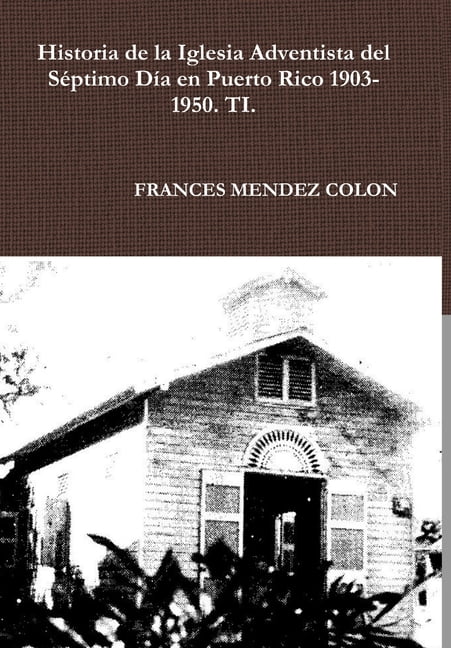Historia de la Iglesia Adventista del Séptimo Día en Puerto Rico desde 1903 hasta el1950 TI ...