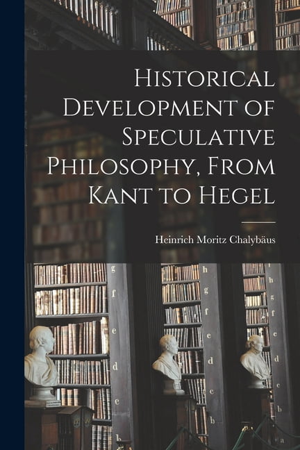 Historical Development of Speculative Philosophy, From Kant to Hegel ...