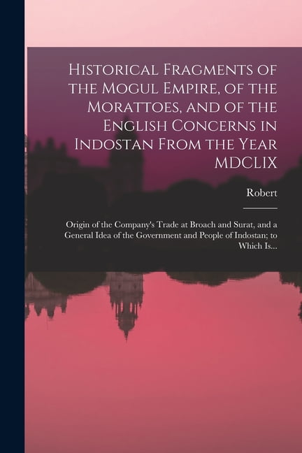 Historical Fragments of the Mogul Empire, of the Morattoes, and of the ...