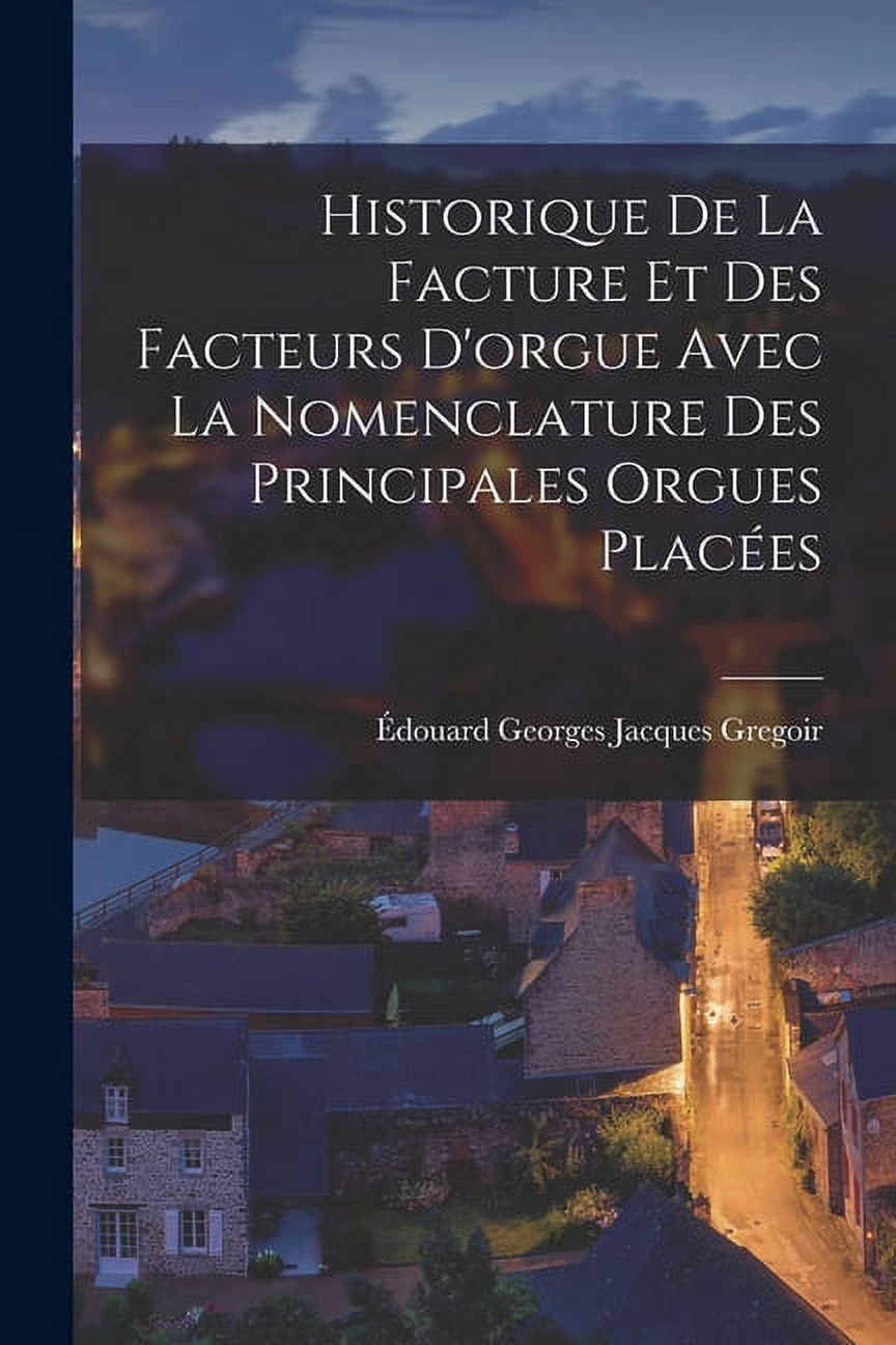 Historique de la Facture et des Facteurs D'orgue Avec la Nomenclature ...