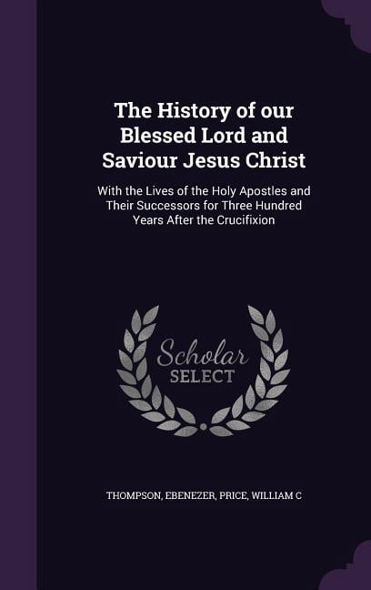 The History of our Blessed Lord and Saviour Jesus Christ : With the ...