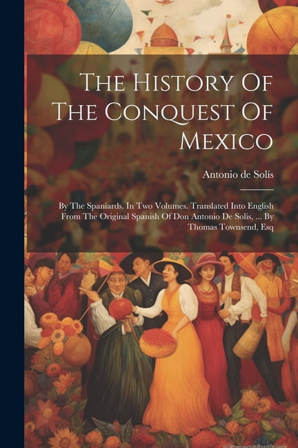 The History Of The Conquest Of Mexico: By The Spaniards. In Two Volumes ...