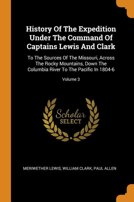 History of the Expedition Under the Command of Captains Lewis and Clark ...