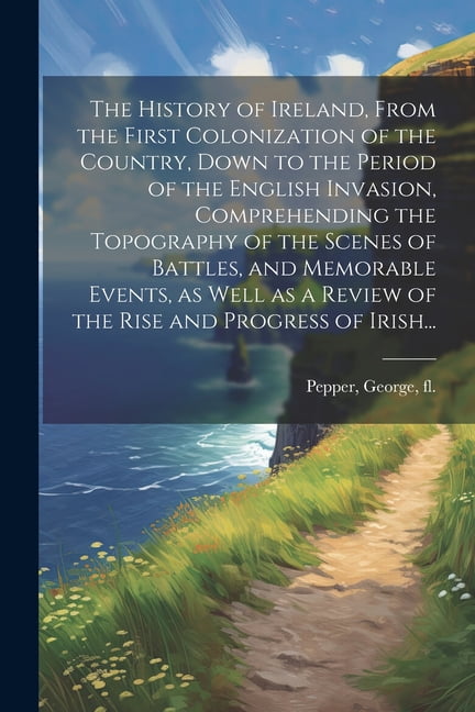 The History of Ireland, From the First Colonization of the Country ...