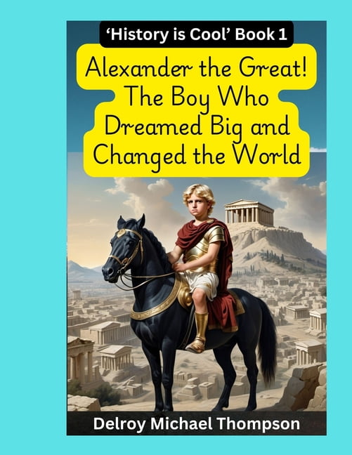 History Is Cool Alexander the Great! The Boy Who Dreamed Big and ...