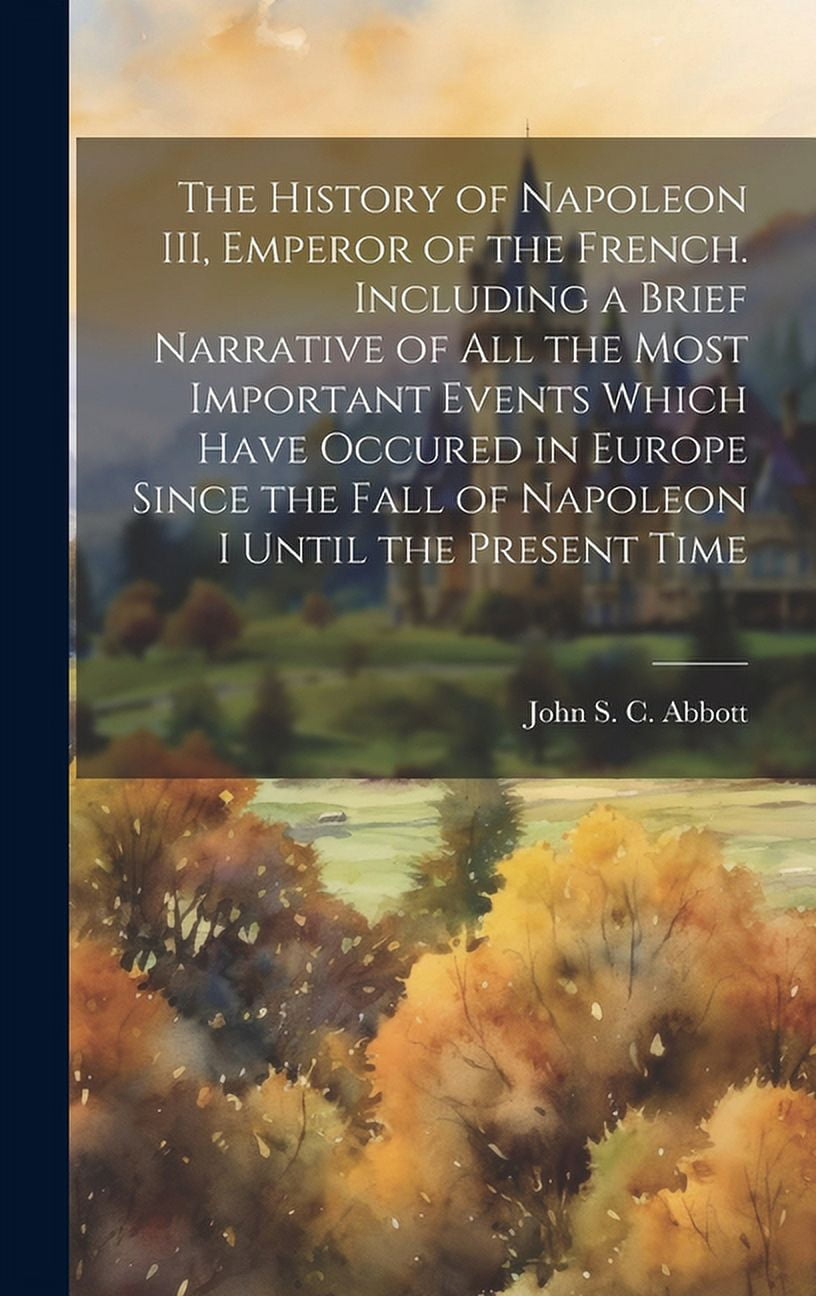 The History of Napoleon III, Emperor of the French. Including a Brief ...