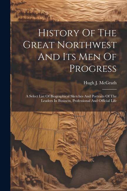 History Of The Great Northwest And Its Men Of Progress: A Select List ...