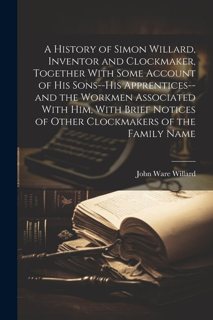 A History of Simon Willard, Inventor and Clockmaker, Together With Some ...