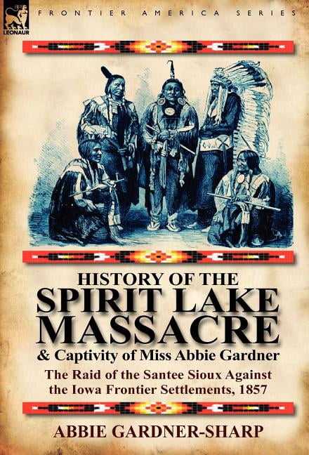 History of the Spirit Lake Massacre and Captivity of Miss Abbie Gardner ...