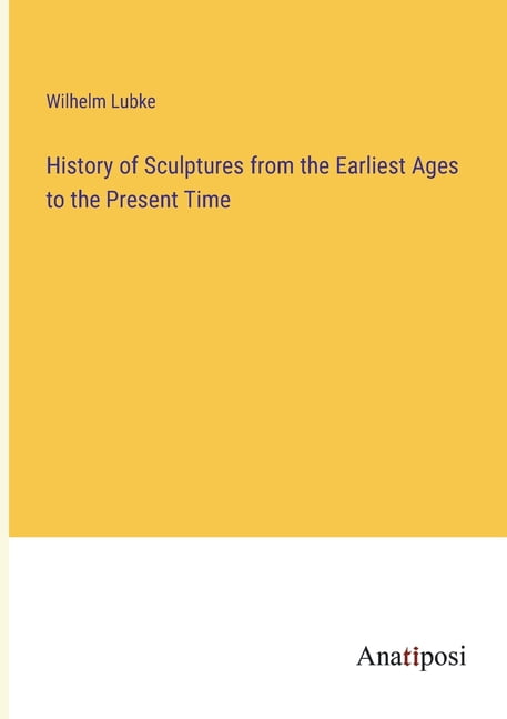 History of Sculptures from the Earliest Ages to the Present Time ...