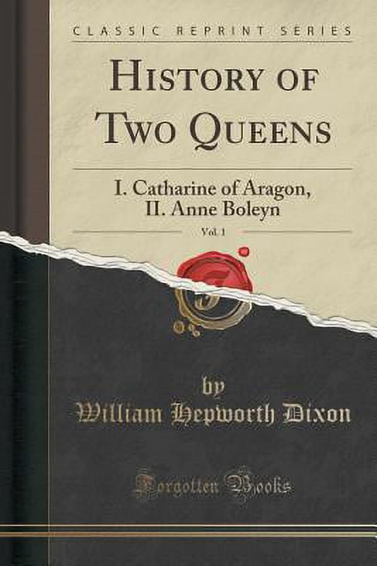 History of Two Queens, Vol. 1 : I. Catharine of Aragon, II. Anne Boleyn ...