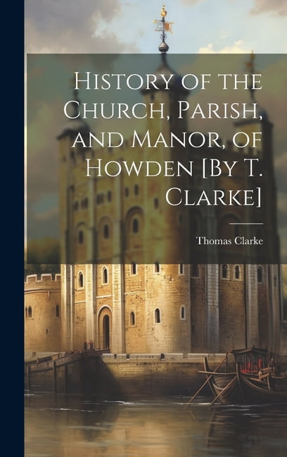 History of the Church, Parish, and Manor, of Howden [By T. Clarke ...