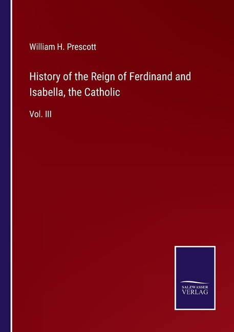History of the Reign of Ferdinand and Isabella, the Catholic:Vol. III ...