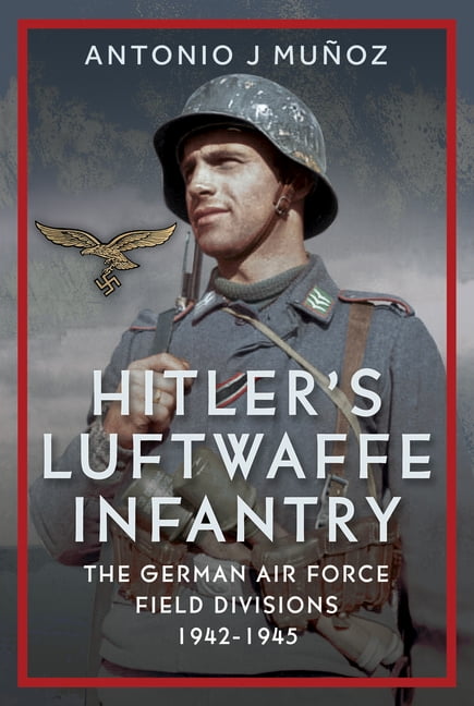 Hitler's Luftwaffe Infantry: The German Air Force Field Divisions, 1942-1945, (Hardcover ...