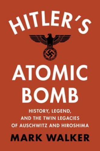 Hitler's Atomic Bomb: History, Legend, and the Twin Legacies of ...