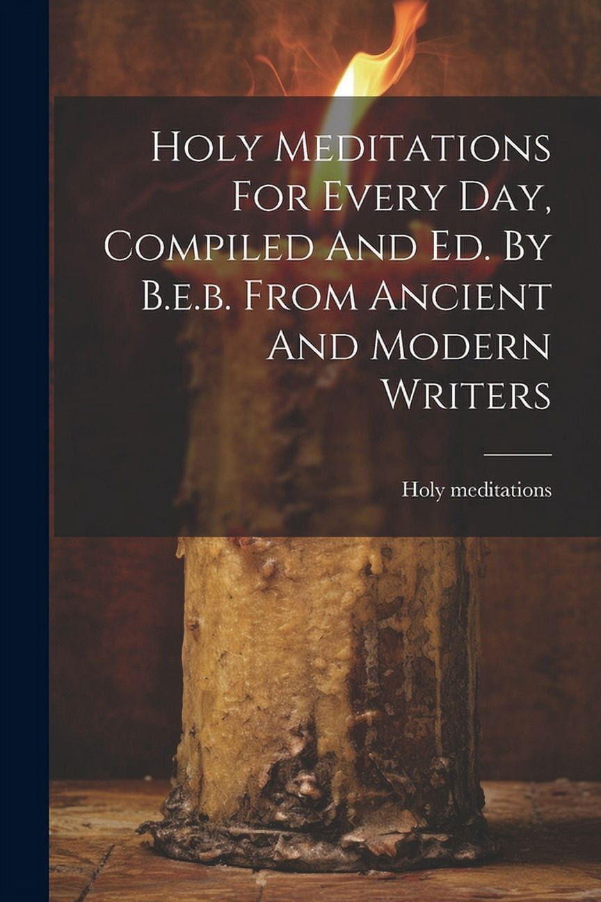 Holy Meditations For Every Day, Compiled And Ed. By B.e.b. From Ancient ...