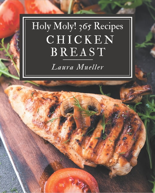 Holy Moly! 365 Chicken Breast Recipes: Unlocking Appetizing Recipes in ...