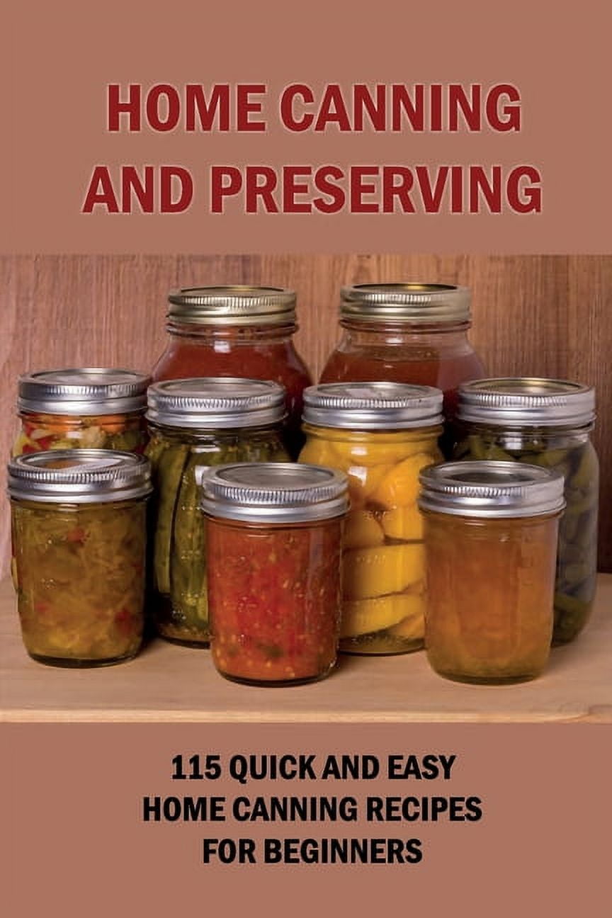 Home Canning And Preserving: 115 Quick And Easy Home Canning Recipes ...