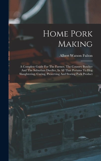 Home Pork Making : A Complete Guide For The Farmer, The Country Butcher ...