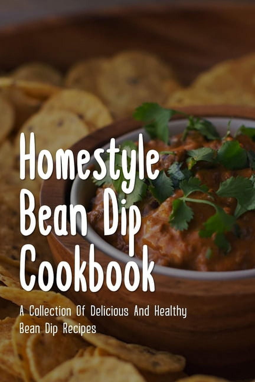 Homestyle Bean Dip Cookbook: A Collection Of Delicious And Healthy Bean ...
