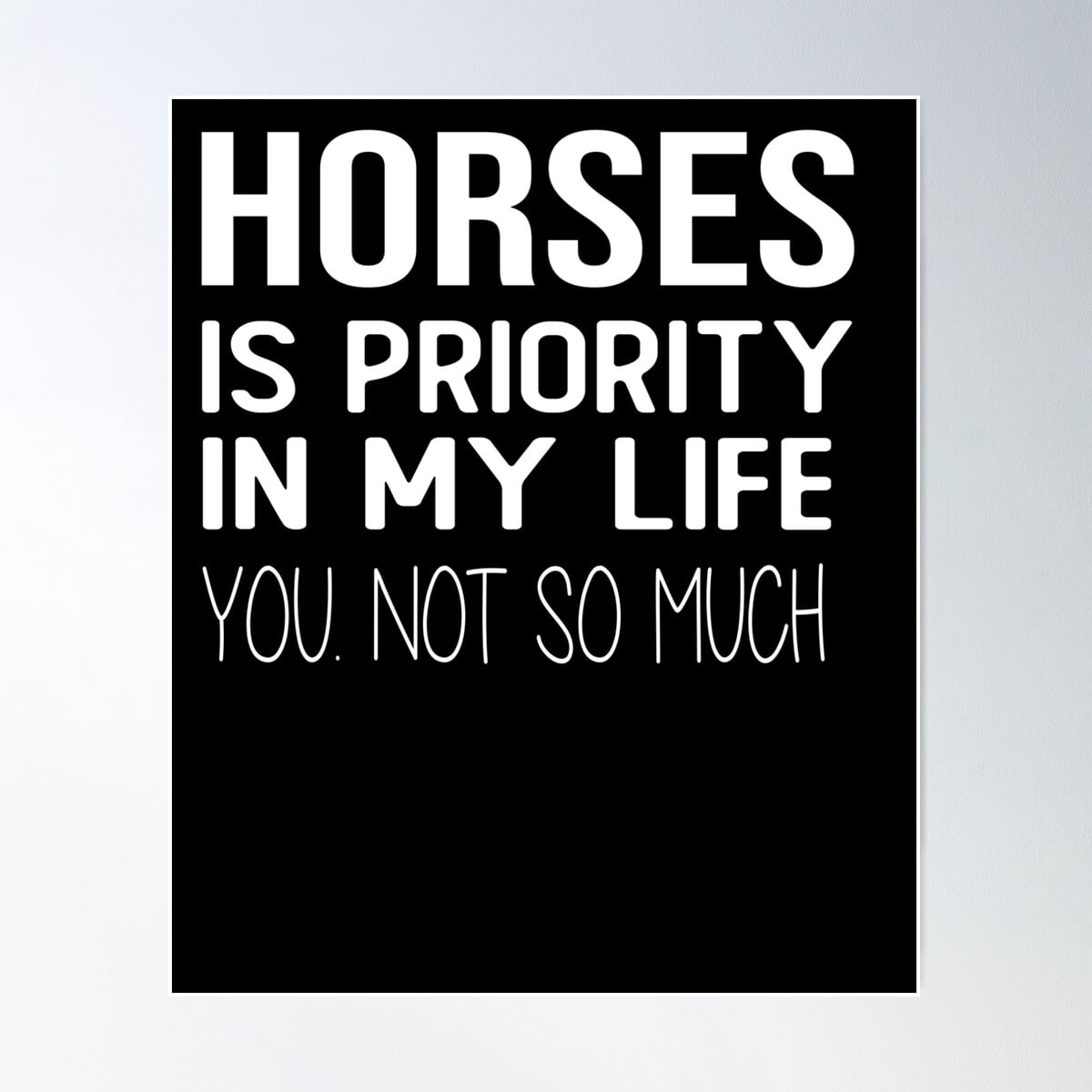Horses Is Priority In My Life You Not So Much Funny Shirt Poster Wall ...