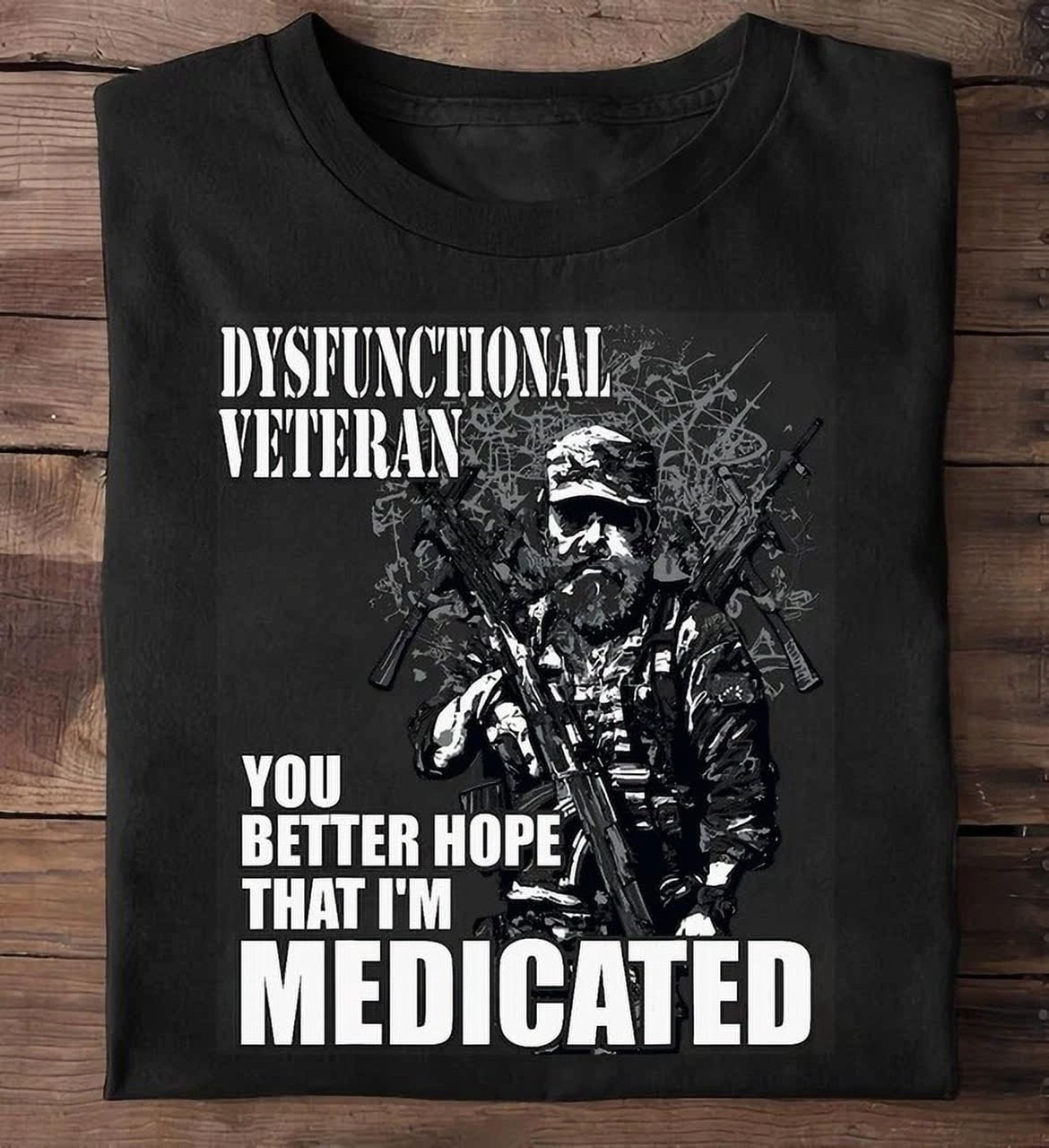Hot Trending T-Shirt With Dysfunctional Veteran You Better Hope Im Medicated Veteran - Veteran ...