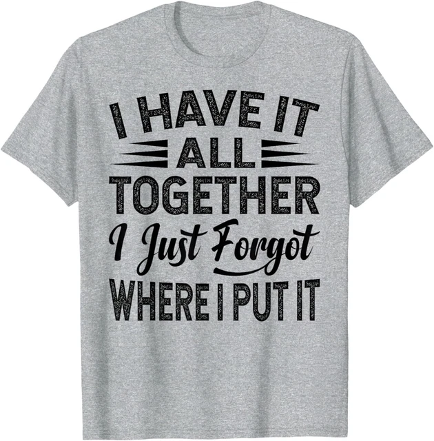 Hot Trending T-Shirt With I Have It All Together I Just Forgot Where I ...