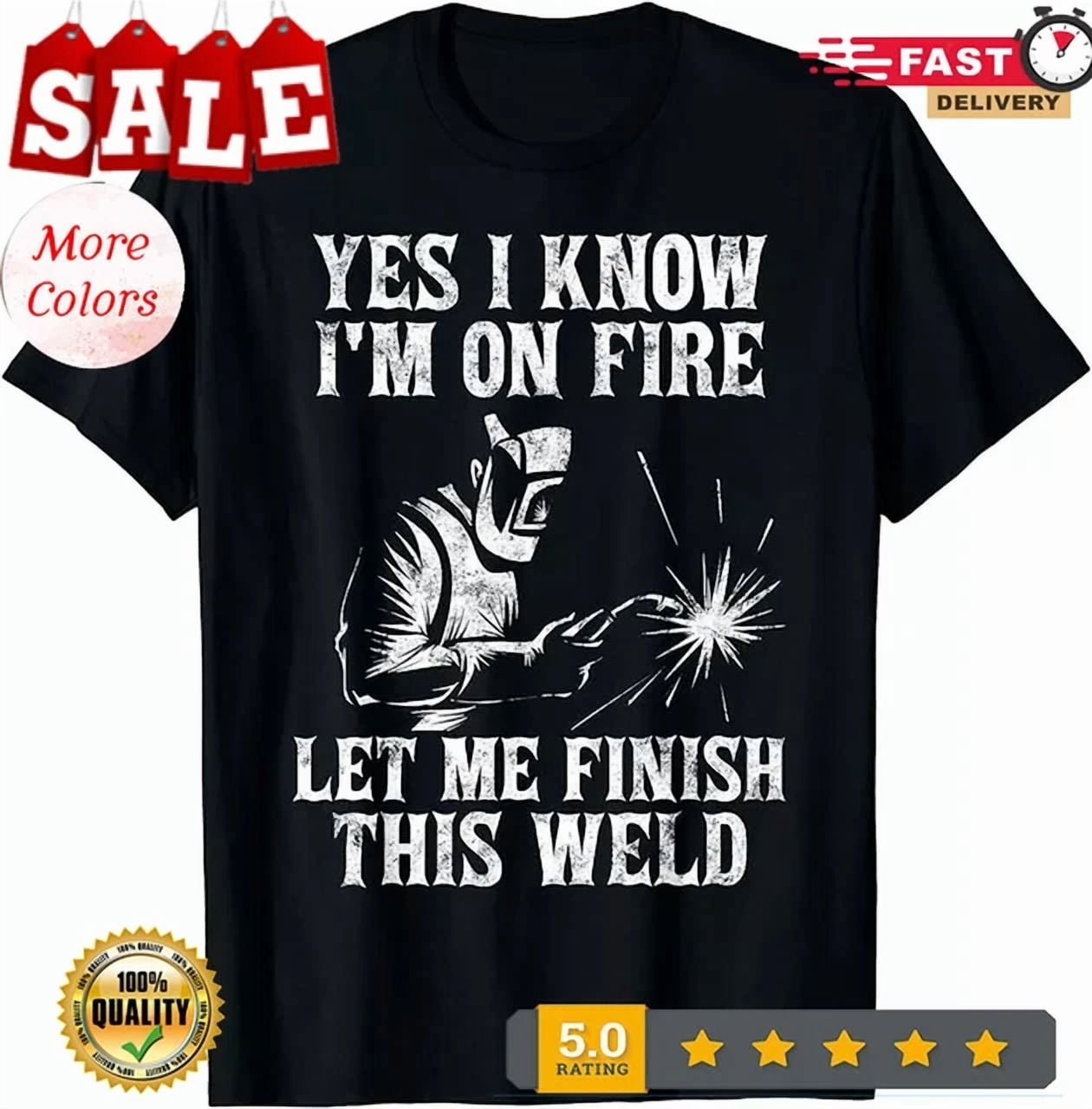 Hot Trending Tee With Yes I Know I'M On Fire Let Me Finish This Weld T ...