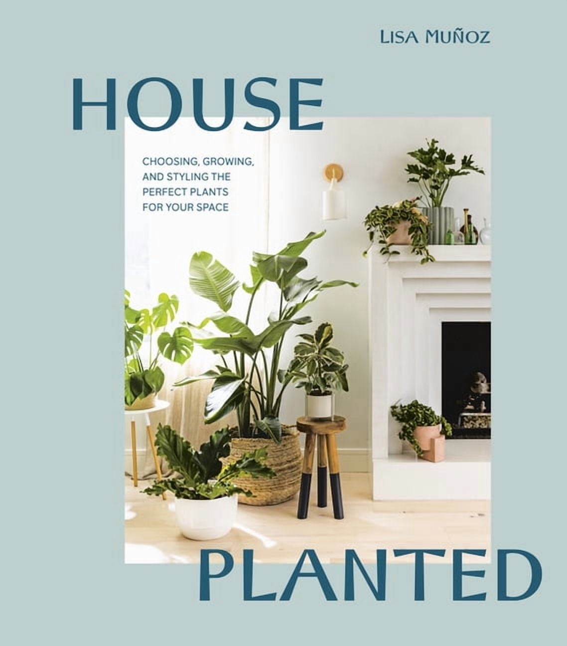 House Planted: Choosing, Growing, and Styling the Perfect Plants for ...