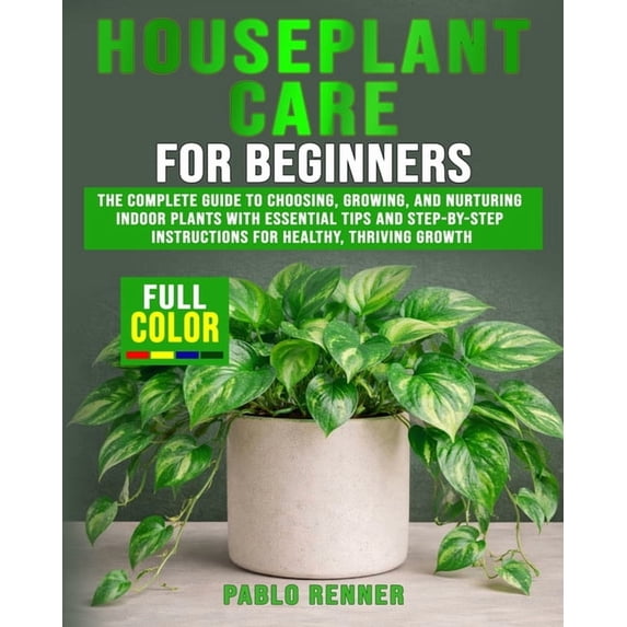 Houseplant Care for Beginners: The Complete Guide to Choosing, Growing ...