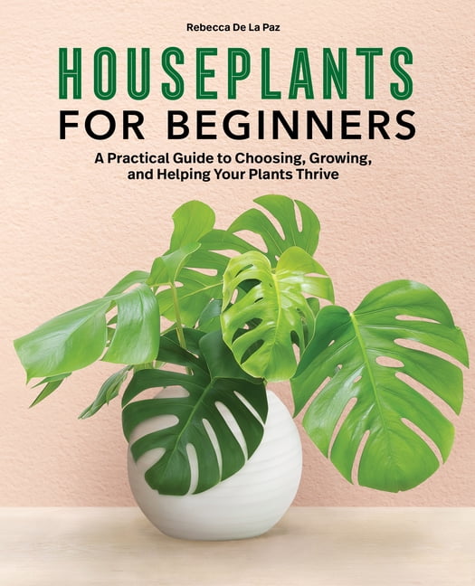 Houseplants for Beginners: A Practical Guide to Choosing, Growing, and ...