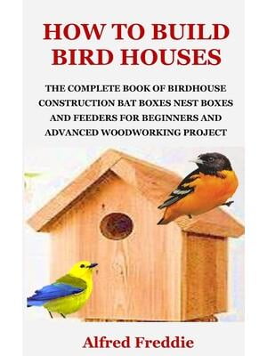 How to Build Bird Houses : The Complete Book of Birdhouse Construction ...