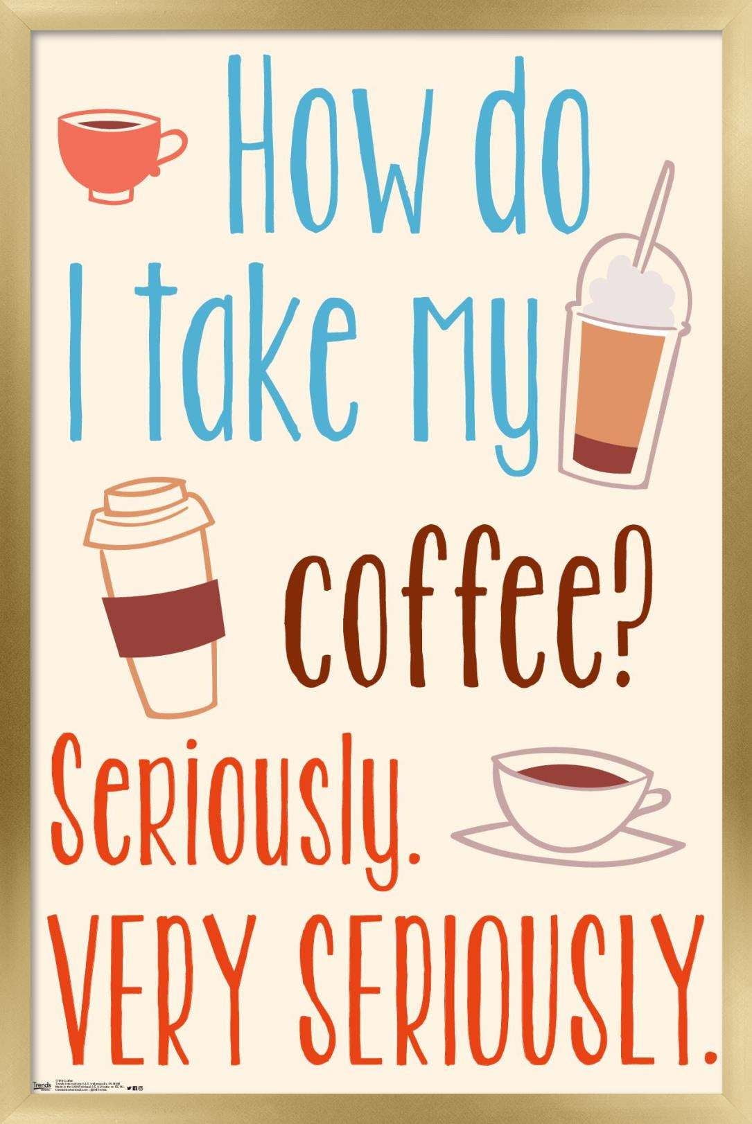 How Do I Take My Coffee? Seriously. Very Seriously Wall Poster, 14.725 ...