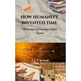 How Humanity Invented Time: The Evolution of Humanity's Greatest ...