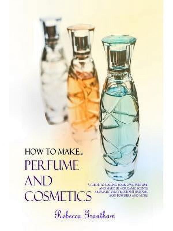 How to Make Perfumes and Cosmetics : A Guide to Making Your Own Perfume ...