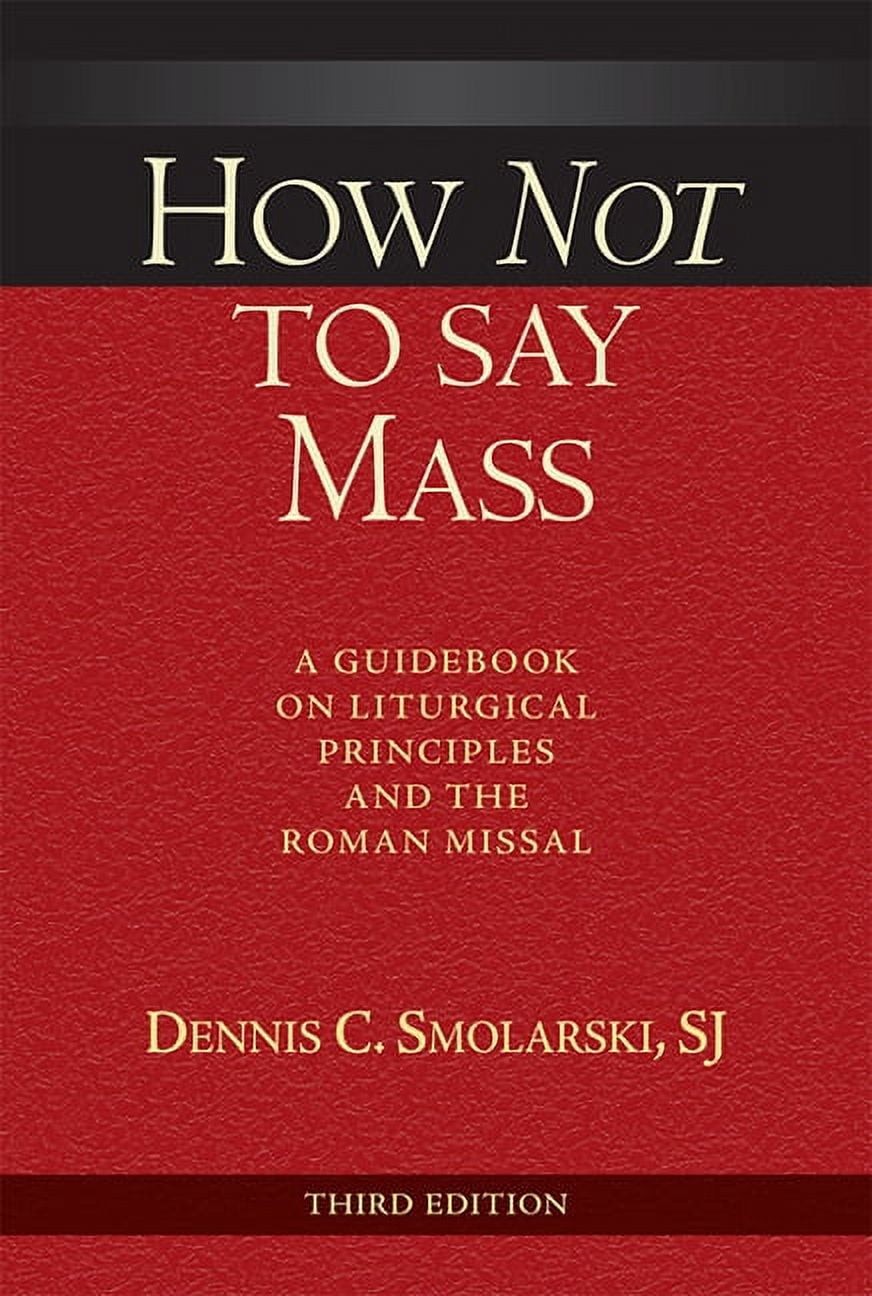 How Not to Say Mass, Third Edition: A Guidebook on Liturgical ...