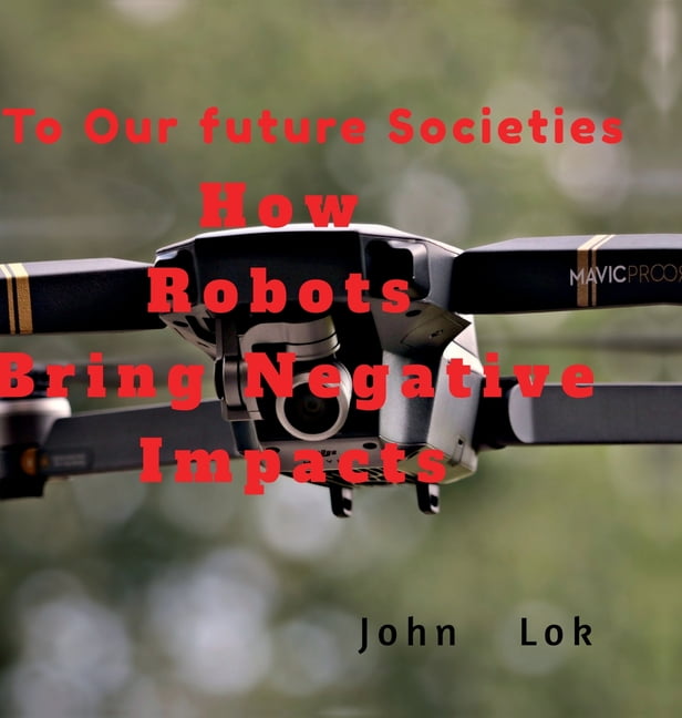 How Robots Bring Negative Impacts: To Our future Societies, (Hardcover ...