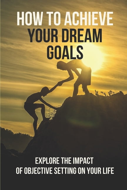 How To Achieve Your Dream Goals: Explore The Impact Of Objective ...