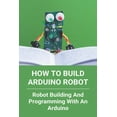 How To Build Arduino Robot Robot Building And Programming With An Arduino Building A Robot For 3357