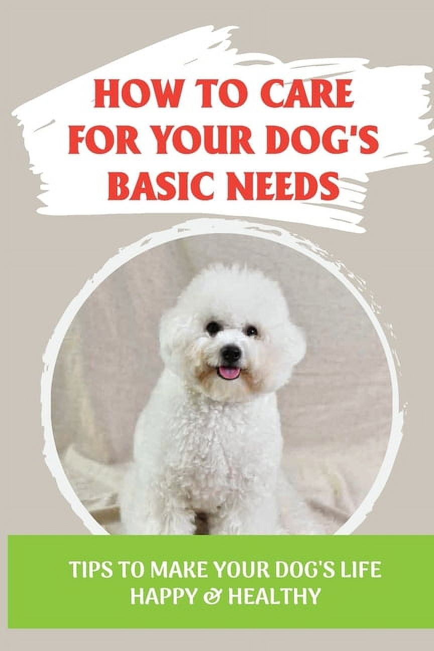 How To Care For Your Dog's Basic Needs: Tips To Make Your Dog'S Life Happy & Healthy: Guide To ...