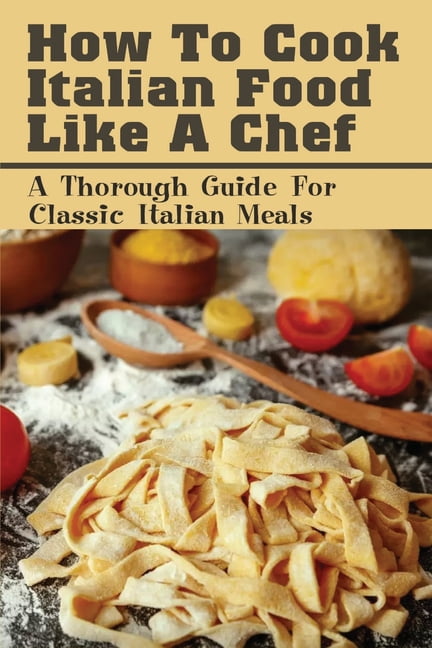 How To Cook Italian Food Like A Chef: A Thorough Guide For Classic ...