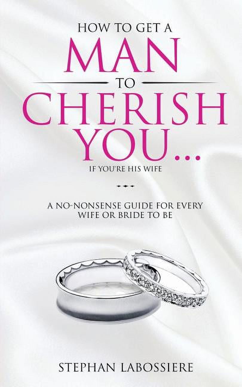 How To Get A Man To Cherish You...If You're His Wife: A no-nonsense ...