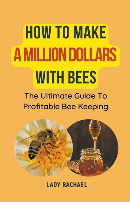 How To Make A Million Dollars With Bees: The Ultimate Guide To ...
