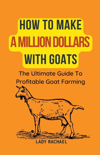 How To Make A Million Dollars With Goats: The Ultimate Guide To ...