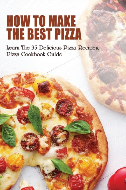 How To Make The Best Pizza: Learn The 35 Delicious Pizza Recipes, Pizza ...