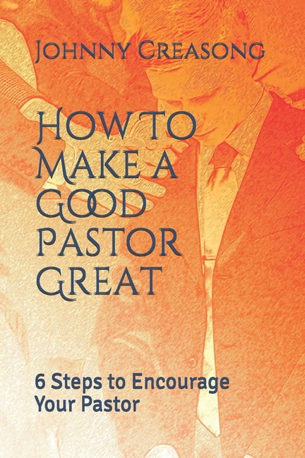 How To Make a Good Pastor Great: 6 Steps to Encourage Your Pastor ...